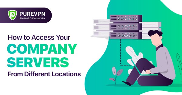 How to Access Your Company Servers From Different Locations - PureVPN Blog