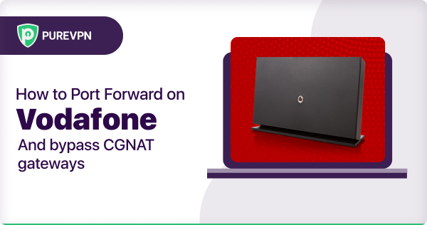How to Port Forward on Vodafone and bypass CGNAT - PureVPN Blog