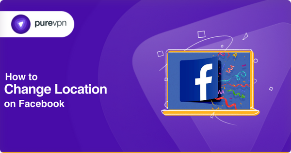 How to change your location on Facebook in the UK - PureVPN