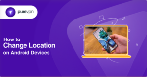 How to Change Location on Android Devices - PureVPN Blog