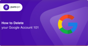 How to Delete your Google Account 101 | PureVPN