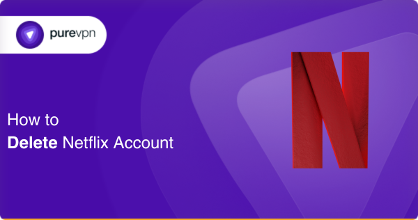 How to Delete Netflix Account | PureVPN Guide
