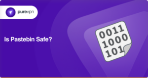 Is Pastebin Safe to Use? | PureVPN